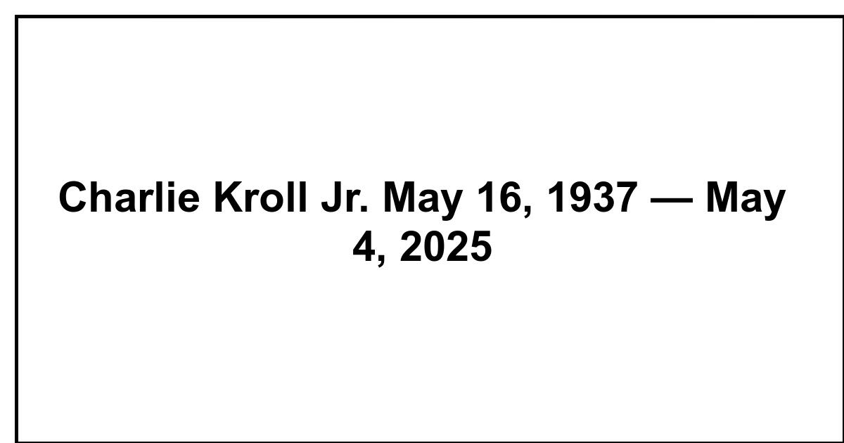 Obituary: Charlie Kroll Jr. May 16, 1937 — May 4, 2025